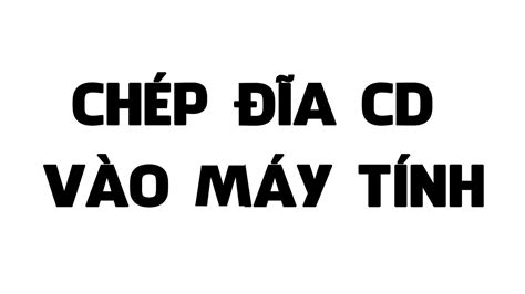 Cách Copy đĩa Cd Vào Máy Tính Youtube