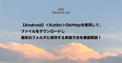 【android】＜kotlin＞okを使用して、ファイルをダウンロードし端末のフォルダに保存する実装方法を徹底解説！ 株式会社メモリアインク