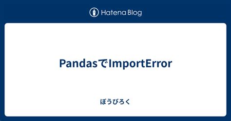 Pandasでimporterror ぼうびろく