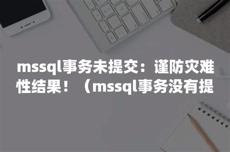Mssql事务未提交：谨防灾难性结果！（mssql事务没有提交） 墨天轮