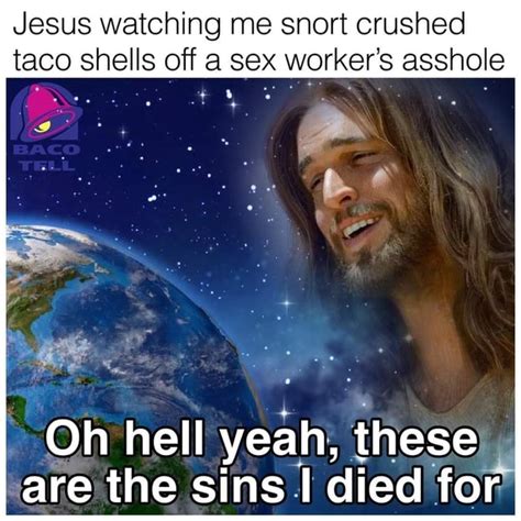 Jesus Watching Me Snort Crushed Taco Shells Off A Sex Workers Asshole Of Ax Oh Hell Yeah These