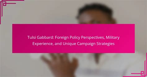 Tulsi Gabbard Foreign Policy Perspectives Military Experience And Unique Campaign Strategies
