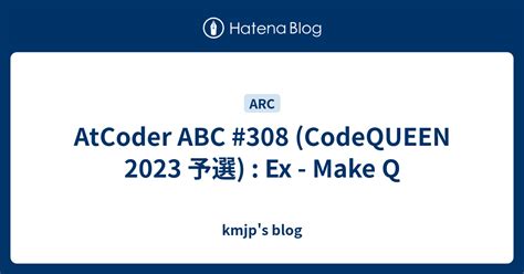 atcoder abc 308 codequeen 2023 予選 ex make q kmjp s blog