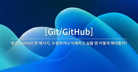 Gitgithub 방금 Commit 한 메시지 수정하거나 삭제하고 싶을 땐 어떻게 해야할까