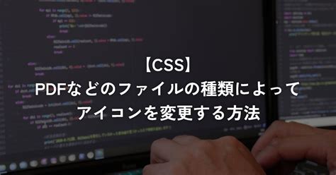 Pdfなどのファイルの種類によってアイコンを変更する方法【css】 Cdg 現役エンジニアの備忘録ブログ