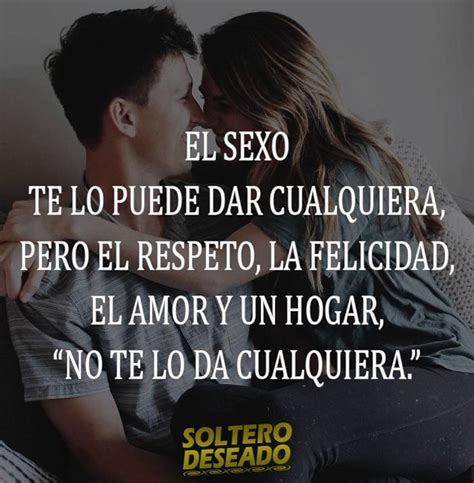 El Sexo Te Lo Puede Dar Cualquiera Pero El Respeto La Felicidad El Amor Y Un Hogar No Te Lo