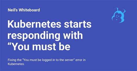 Kubernetes Starts Responding With You Must Be Logged In To The Server