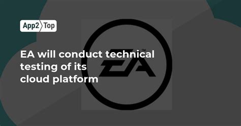 Ea Will Conduct Technical Testing Of Its Cloud Platform App2top