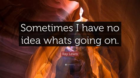 Ray Lewis Quote “sometimes I Have No Idea Whats Going On ”