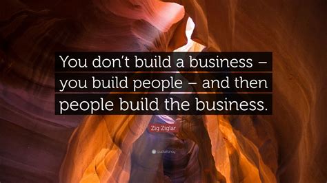 Zig Ziglar Quote: “You don’t build a business – you build people – and then people build the ...