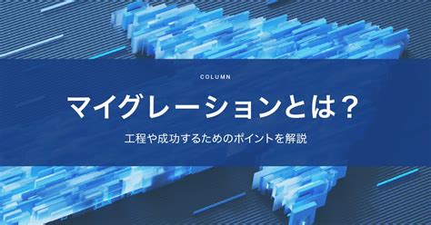 マイグレーションとは？工程や成功するためのポイントを解説