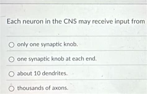 Solved Each Neuron In The Cns May Receive Input From Only One Synaptic Knob One Synaptic Knob