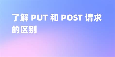 Put 和 Post 的区别：简单解释和示例
