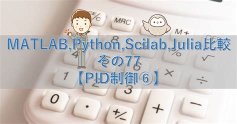 Matlabpythonscilabjulia比較 その77【pid制御⑥】 シミュレーションの世界に引きこもる部屋