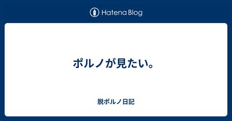 ポルノが見たい 脱ポルノ日記