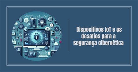 dispositivos iot e a segurança cibernética