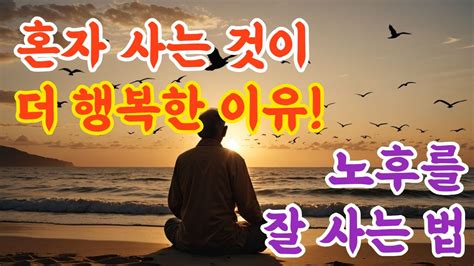 혼자 사는 것이 더 행복한 이유l 남은 인생 후회 없이 살아야 할 이유 L죽음을 두려워하지 말고 남은 시간을 이렇게 살아라노후명언 노후대비 노후준비 노후사연