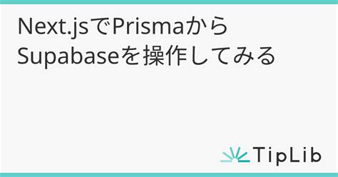 next jsでprismaからsupabaseを操作してみる tiplib（ティップリブ）