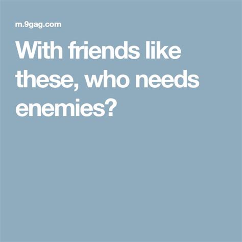 Friends Like This Who Needs Enemies