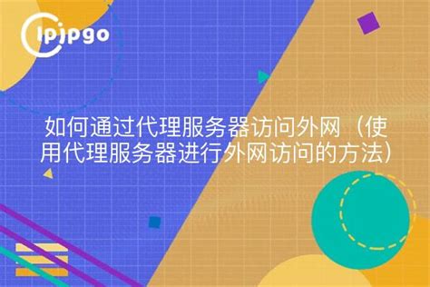 如何通过代理服务器访问外网（使用代理服务器进行外网访问的方法） Ipipgo