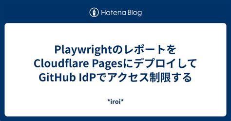 playwrightのレポートをcloudflare pagesにデプロイしてgithub idpでアクセス制限する iroi