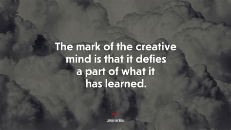 The Mark Of The Creative Mind Is That It Defies A Part Of What It Has