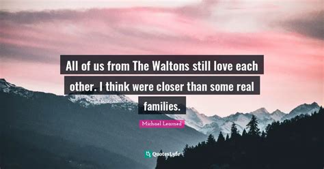 All Of Us From The Waltons Still Love Each Other I Think Were Closer