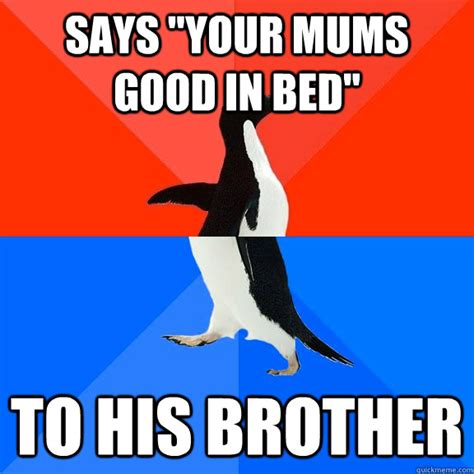 Says Your Mums Good In Bed To His Brother Socially Awesome Awkward Penguin Quickmeme