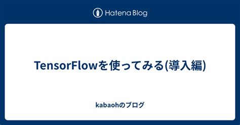 Tensorflowを使ってみる導入編 Kabaohのブログ
