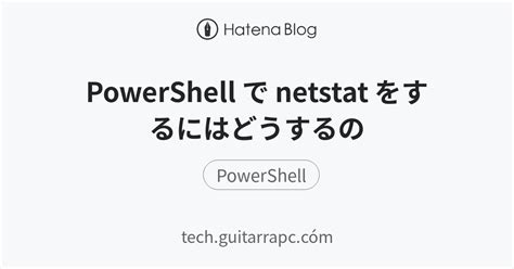 Powershell で Netstat をするにはどうするの Techguitarrapccóm