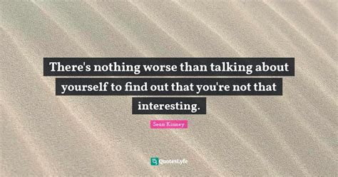 Theres Nothing Worse Than Talking About Yourself To Find Out That You Quote By Sean Kinney
