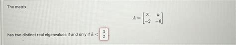 solved the matrixa [3k 2 6]has two distinct real eigenvalues