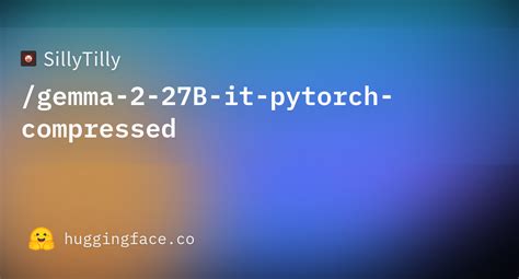 SillyTilly/gemma-2-27B-it-pytorch-compressed · Hugging Face