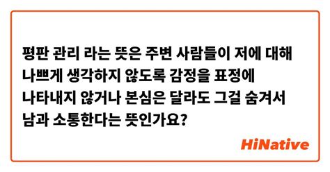 평판 관리 라는 뜻은 주변 사람들이 저에 대해 나쁘게 생각하지 않도록 감정을 표정에 나타내지 않거나 본심은 달라도 그걸 숨겨서 남과 소통한다는 뜻인가요 Hinative