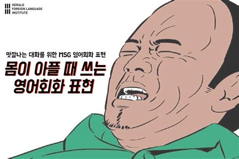 헤럴드외국어학원 맛깔나는 대화를 위한 Msg 영어회화 표현 아플때 아프다고 말이라도 해야죠