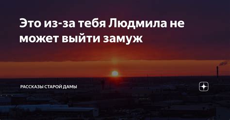 Это из за тебя Людмила не может выйти замуж Рассказы старой дамы Дзен