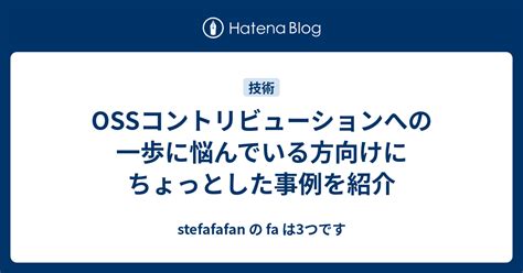Ossコントリビューションへの一歩に悩んでいる方向けにちょっとした事例を紹介 Stefafafan の Fa は3つです