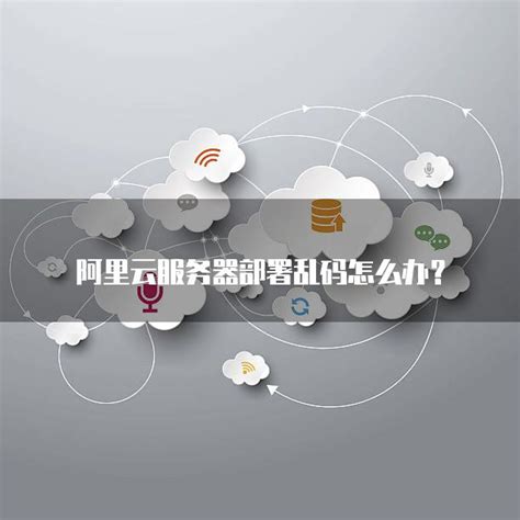 阿里云服务器部署乱码怎么办？