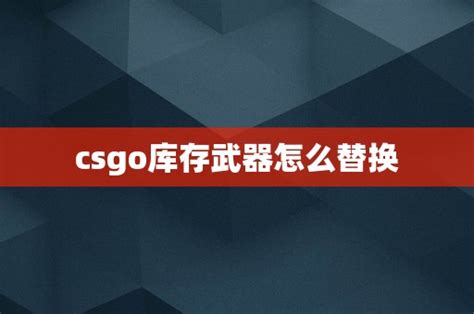 Csgo库存武器怎么替换 Cs2知识库 Csgo游戏攻略基地网