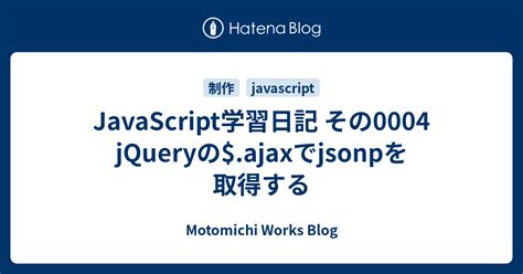 javascript学習日記 その0004 jqueryの ajaxでjsonpを取得する motomichi works blog