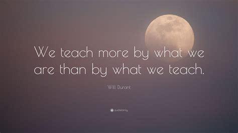 Will Durant Quote We Teach More By What We Are Than By What We Teach”