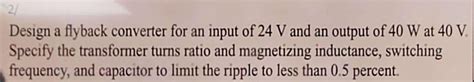 Design A Flyback Converter For An Input Of 24 V And An Output Of 40 W At 40 V Specify The