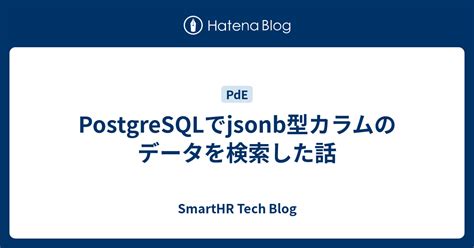 Postgresqlでjsonb型カラムのデータを検索した話 Smarthr Tech Blog