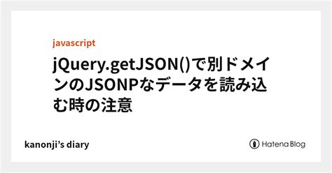 Jquerygetjsonで別ドメインのjsonpなデータを読み込む時の注意 Kanonjis Diary