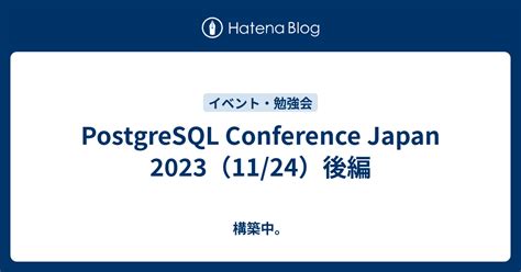 postgresql conference japan 2023（11 24）後編 構築中。