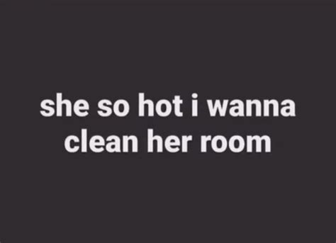 A Black And White Photo With The Words She So Hot I Wanna Clean Her Room