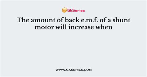 The Amount Of Back E M F Of A Shunt Motor Will Increase When