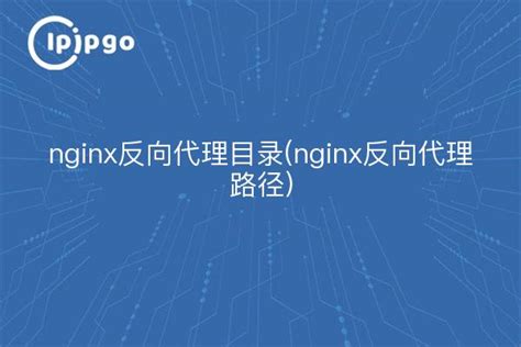 Nginx反向代理目录nginx反向代理路径 Ipipgo