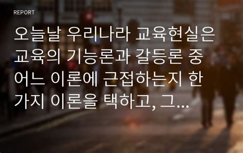 오늘날 우리나라 교육현실은 교육의 기능론과 갈등론 중 어느 이론에 근접하는지 한 가지 이론을 택하고 그 이유를 논리적으로 설명하시오 레포트