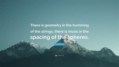 Pythagoras Quote There Is Geometry In The Humming Of The Strings There Is Music In The